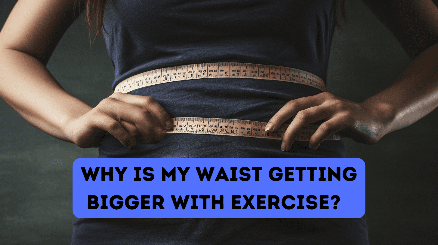 Why is My Waist Getting Bigger with Exercise? We Have the Answers!