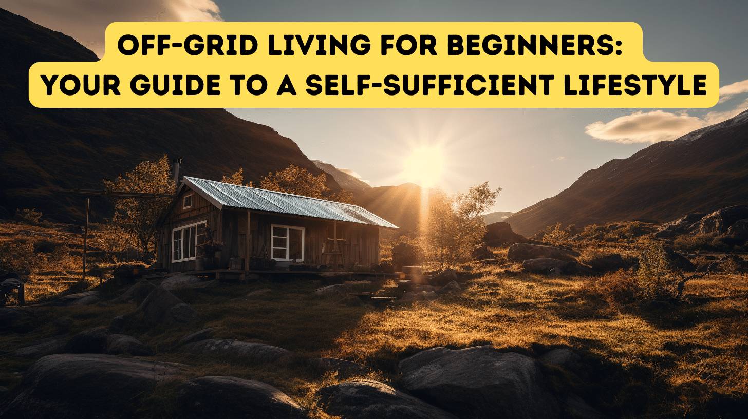 Off-Grid Living for Beginners: Your Guide to a Self-Sufficient Lifestyle