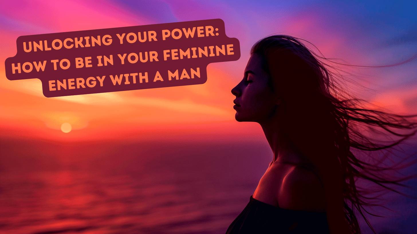 Unlocking Your Power: How to Be in Your Feminine Energy with a Man
